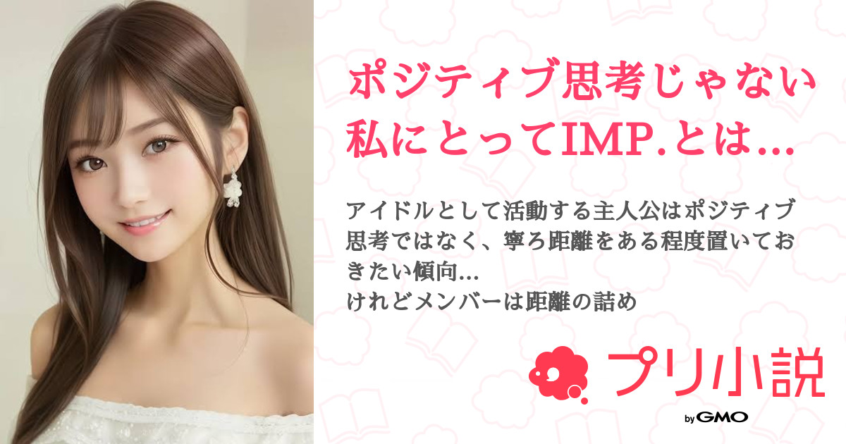 ポジティブ思考じゃない私にとってIMP.とは… - 全3話 【連載中】（amethyst🍣 ️：壽美禮・フォロバ無限！さんの夢小説） | 無料スマホ夢小説ならプリ小説 byGMO